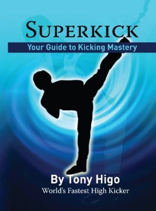 Superkick - Your Guide to Kicking Mastery by Tony Higo | Goodreads