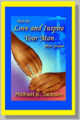 How to Love & Inspire Your Man After Prison: A Guide for Women with Men in Prison by Michael B ...