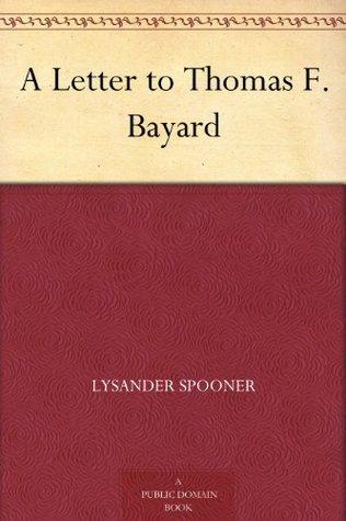 A Letter to Thomas F. Bayard by Lysander Spooner | Goodreads