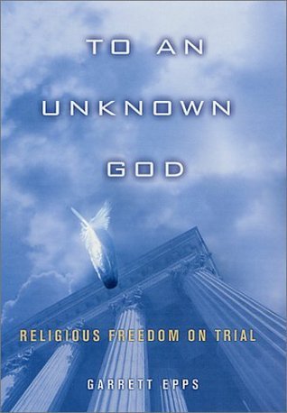 To An Unknown God: Religious Freedom On Trial by Garrett Epps | Goodreads