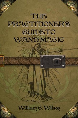 The Practitioner's Guide to Wand Magic by William C. Wilson | Goodreads