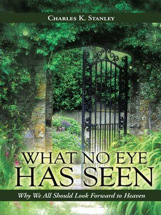 What No Eye Has Seen: Why We All Should Look Forward to Heaven by ...