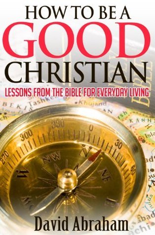 How To Be a Good Christian: Lessons From The Bible For Everyday Living ...
