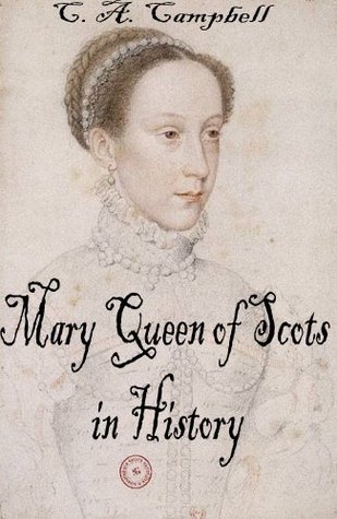 Mary Queen of Scots in History by C.A. Campbell | Goodreads