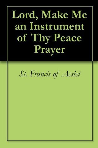 Lord, Make Me an Instrument of Thy Peace Prayer by Francis of Assisi ...