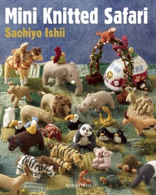 Mini Knitted Safari: 27 Tiny Animals to Knit by Sachiyo Ishii | Goodreads