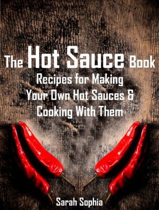 The Hot Sauce Book: Recipes for Making Your Own Hot Sauces and Cooking ...