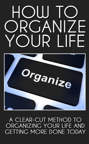 How to Organize Your Life NOW - A Clear Cut Method to Organizing your ...