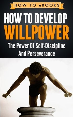 How To Develop Willpower: The Power Of Self-Discipline And Perseverance by How To eBooks | Goodreads