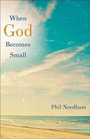 When God Becomes Small by Phil Needham | Goodreads