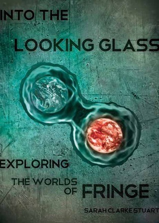 Into the Looking Glass: Exploring the Worlds of Fringe by Sarah Clarke ...