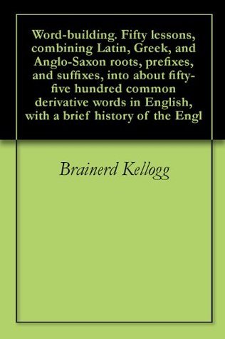 Word-building. Fifty lessons, combining Latin, Greek, and Anglo-Saxon ...