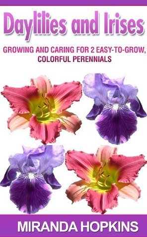 Daylilies and Irises: Growing and Caring for 2 Easy-To-Grow, Colorful ...