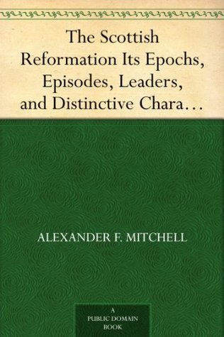 The Scottish Reformation Its Epochs, Episodes, Leaders, and Distinctive ...
