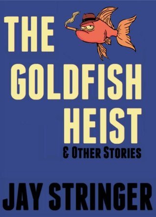 The Goldfish Heist And Other Stories by Jay Stringer | Goodreads