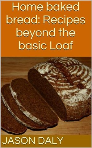 Home baked bread: Recipes beyond the basic Loaf by Jason Daly | Goodreads