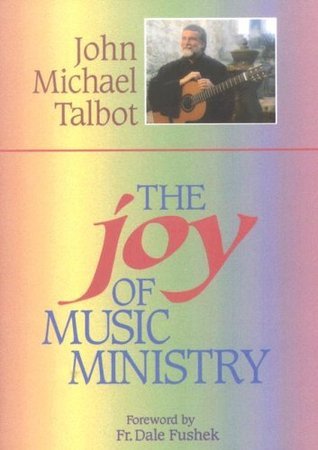 The Joy of Music Ministry by John Michael Talbot | Goodreads