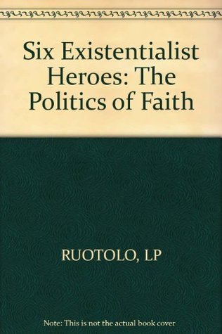 Six Existential Heroes: The Politics of Faith by Lucio P. Ruotolo ...