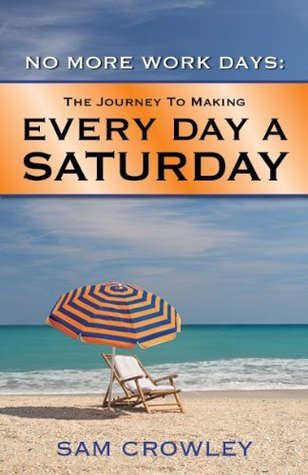 No More Work Days: the Journey to Making Every Day a Saturday by Sam ...