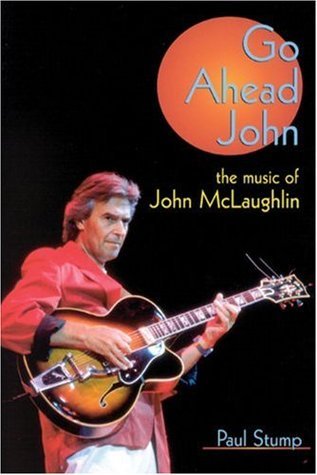 Go Ahead John: The Music of John McLaughlin by Paul Stump | Goodreads