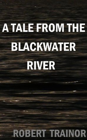 A TALE FROM THE BLACKWATER RIVER by Robert Trainor | Goodreads