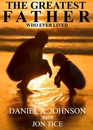 The Greatest Father Who Ever Lived by Daniel R. Johnson | Goodreads