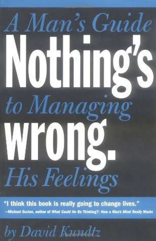 Nothing's Wrong: A Man's Guide to Managing His Feelings by David Kundtz ...