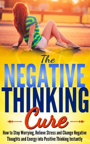 The Negative Thinking Cure: How to Stop Worrying, Relieve Stress and ...