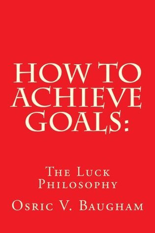 How To Achieve Goals: The Luck Philosophy by Osric Baugham | Goodreads