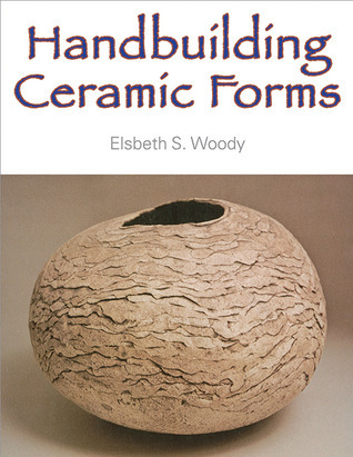 Handbuilding Ceramic Forms by Elsbeth S. Woody | Goodreads