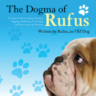 Dogma of Rufus: A Canine Guide to Eating, Sleeping, Digging, Slobbering ...