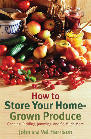 How to Store Your Home-Grown Produce: Canning, Pickling, Jamming, and ...