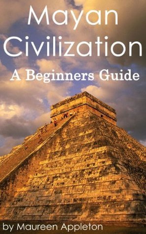 Mayan Civilization: A Beginners Guide by Maureen Appleton | Goodreads