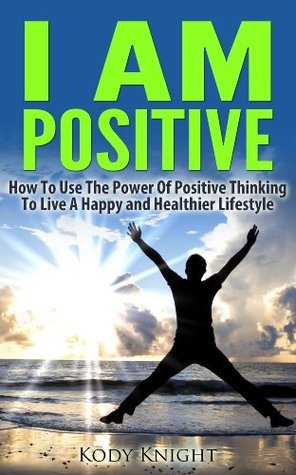 I Am Positive: How To Use The Power Of Positive Thinking To Live A ...