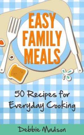 Easy Family Meals: 50 recipes for everyday cooking by Debbie Madson ...