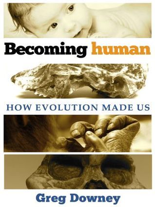 Becoming Human: How Evolution Made Us by Greg Downey | Goodreads