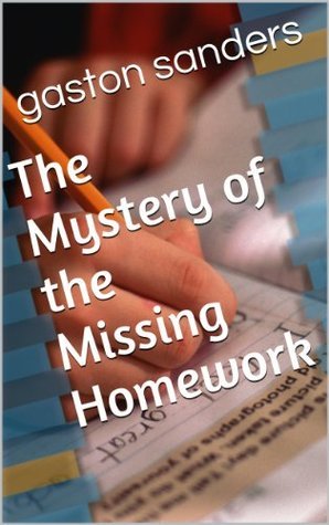 The Mystery of the Missing Homework by gaston sanders | Goodreads