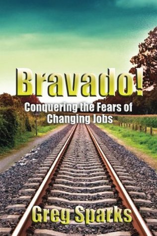 Bravado! : Conquering the Fears of Changing Jobs by Greg Sparks | Goodreads