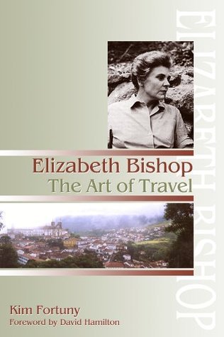 Elizabeth Bishop: The Art of Travel by Kim Fortuny | Goodreads