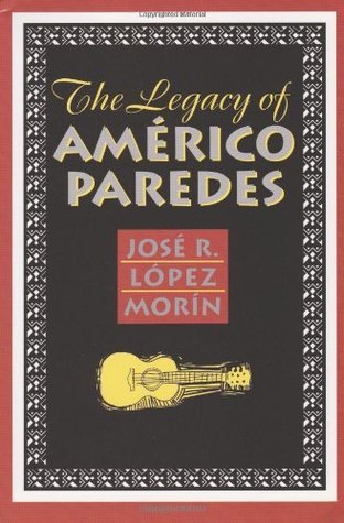 The Legacy of Americo Paredes by José R. Lopez Morin | Goodreads