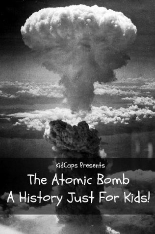 The Atomic Bomb: A History Just For Kids! by KidCaps | Goodreads