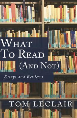 What to Read (and Not): Essays and Reviews by Tom LeClair | Goodreads