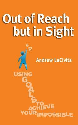 Out of Reach but in Sight: Using Goals to Achieve Your Impossible by ...