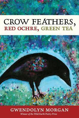 Crow Feathers, Red Ochre, Green Tea by Gwendolyn Morgan | Goodreads