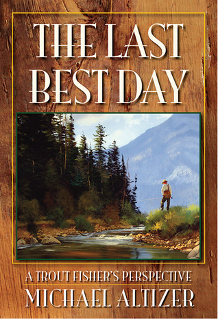 The Last Best Day: A Trout Fisher's Perspective by Michael Altizer ...