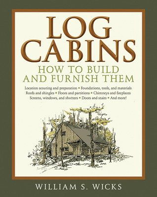 Log Cabins: How to Build and Furnish Them by William S. Wicks | Goodreads