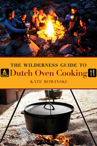 The Wilderness Guide to Dutch Oven Cooking by Kate Rowinski | Goodreads