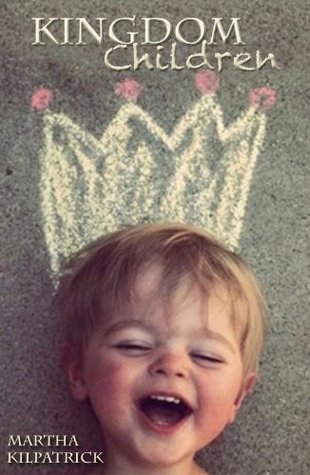 Kingdom Children by Martha Kilpatrick | Goodreads