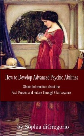 How to Develop Advanced Psychic Abilities: Obtain Information about the Past, Present and Future ...