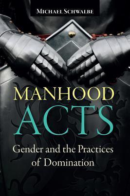 Manhood Acts: Gender and the Practices of Domination by Michael Schwalbe | Goodreads
